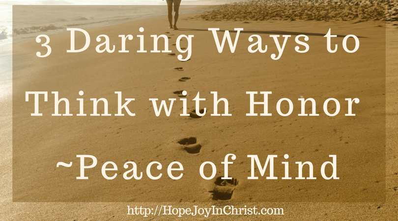 3 Daring Ways to Think with Honor : Peace of Mind - Hope Joy in Christ