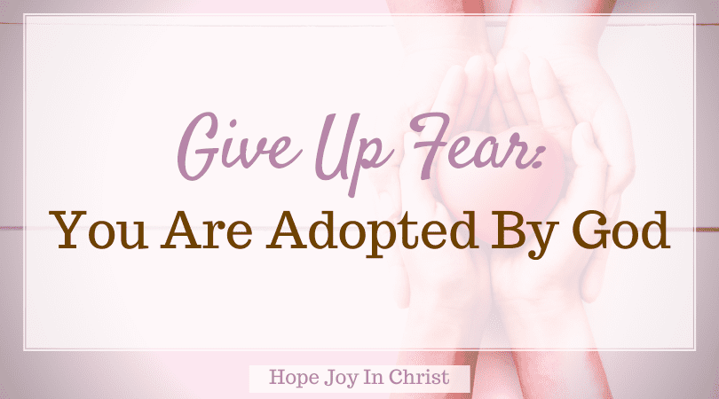 Give Up Fear: You Are Adopted By God - Hope Joy in Christ